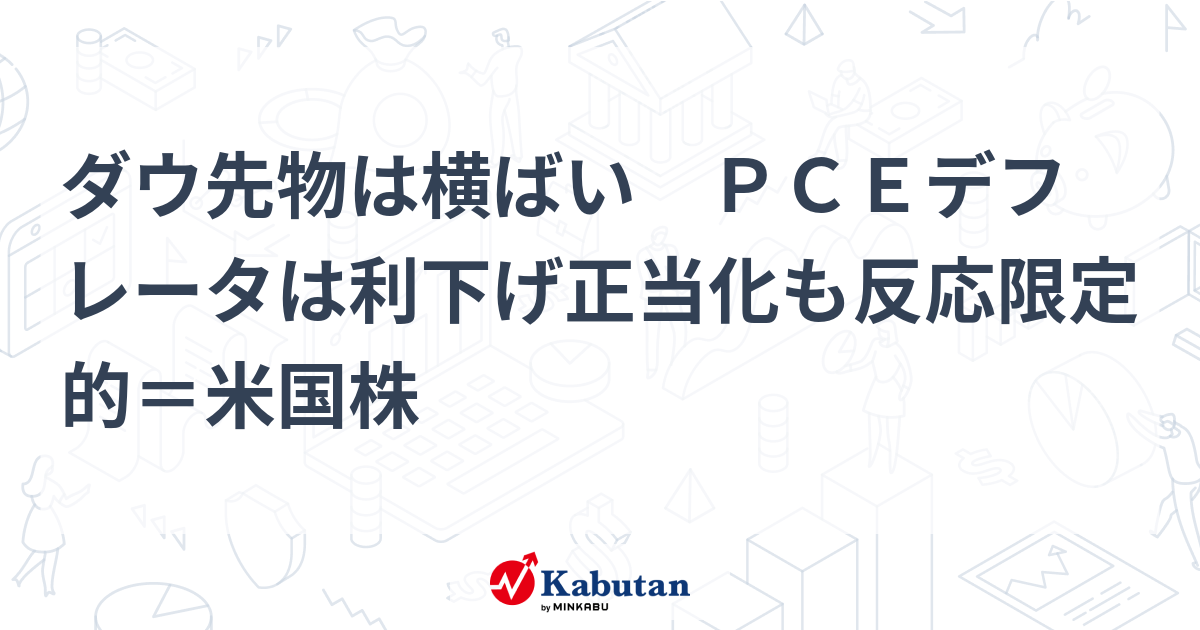 ダウ先物は横ばい PCEデフレータは利下げ正当化も反応限定的＝米国株 | 市況 - 株探ニュース