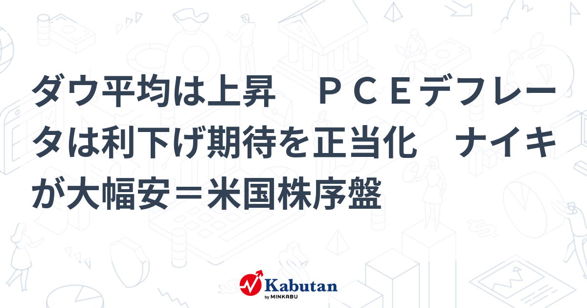ダウ平均は上昇 PCEデフレータは利下げ期待を正当化 ナイキが大幅安＝米国株序盤 | 市況 - 株探ニュース