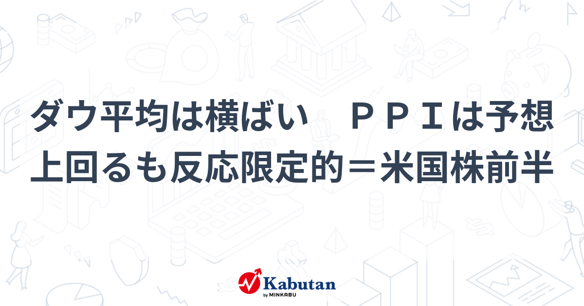 ダウ平均は横ばい PPIは予想上回るも反応限定的＝米国株前半 | 市況 - 株探ニュース