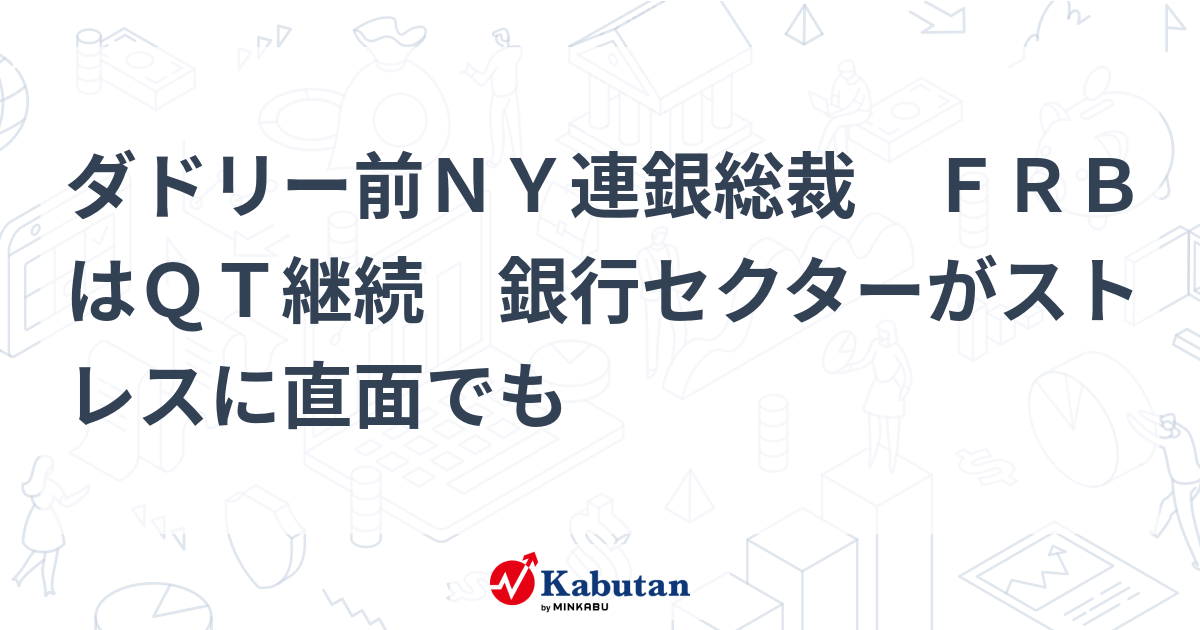 ダドリー前NY連銀総裁 FRBはQT継続 銀行セクターがストレスに直面でも | 市況 - 株探ニュース
