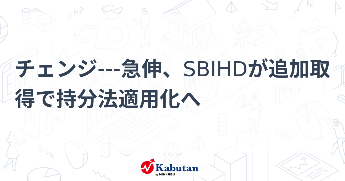 チェンジ---急伸、SBIHDが追加取得で持分法適用化へ | 個別株 - 株探ニュース
