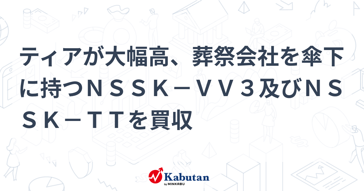 ティアが大幅高、葬祭会社を傘下に持つNSSK－VV3及びNSSK－TTを買収 | 個別株 - 株探ニュース