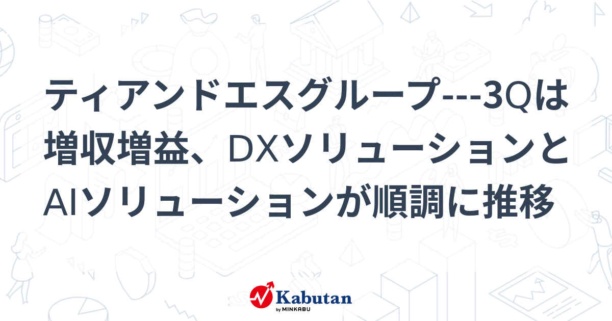 ティアンドエスグループ---3Qは増収増益、DXソリューションとAIソリューションが順調に推移 | 個別株 - 株探ニュース