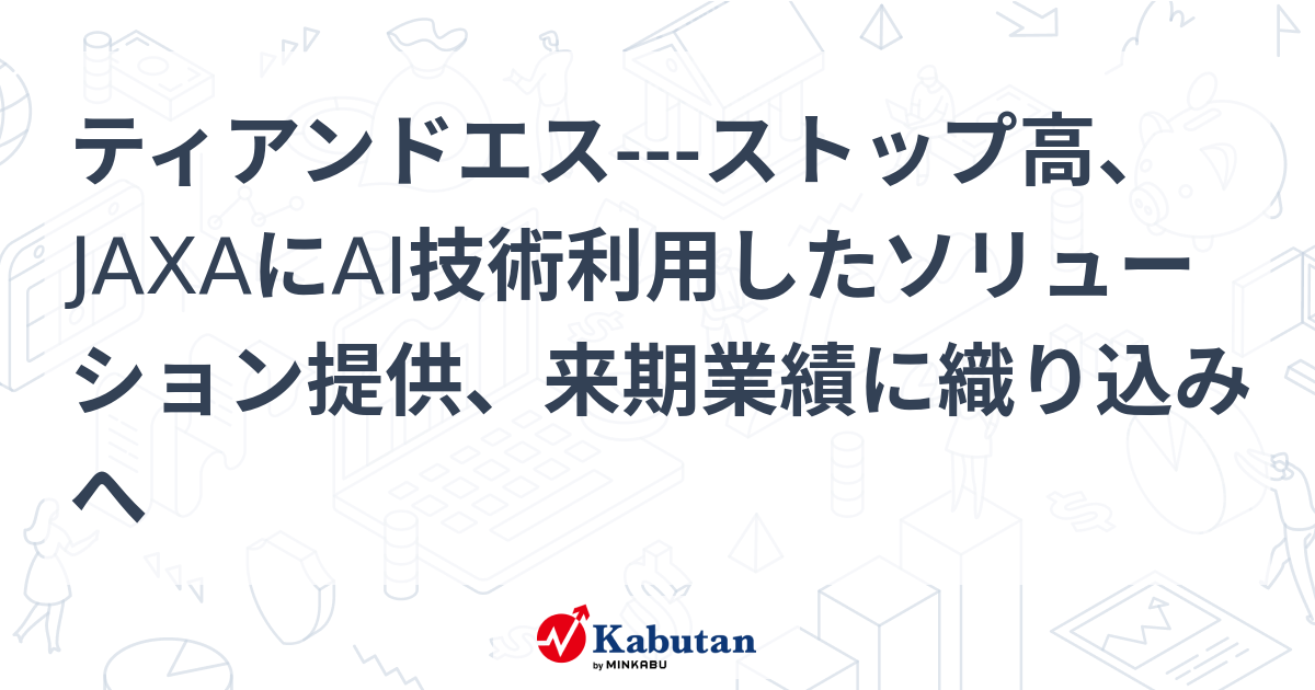ティアンドエス---ストップ高、JAXAにAI技術利用したソリューション提供、来期業績に織り込みへ | 個別株 - 株探ニュース