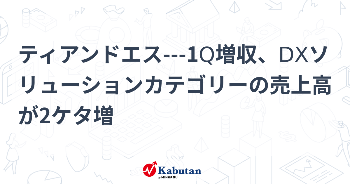 ティアンドエス---1Q増収、DXソリューションカテゴリーの売上高が2ケタ増 | 個別株 - 株探ニュース