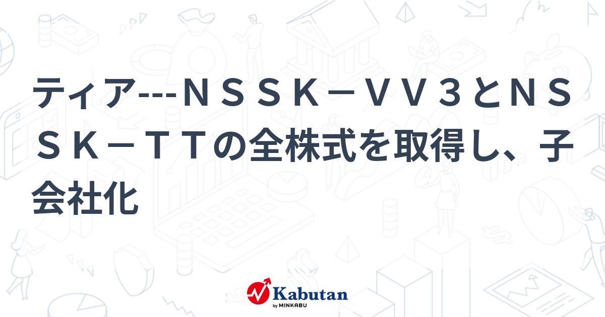 ティア---NSSK－VV3とNSSK－TTの全株式を取得し、子会社化 | 個別株 - 株探ニュース