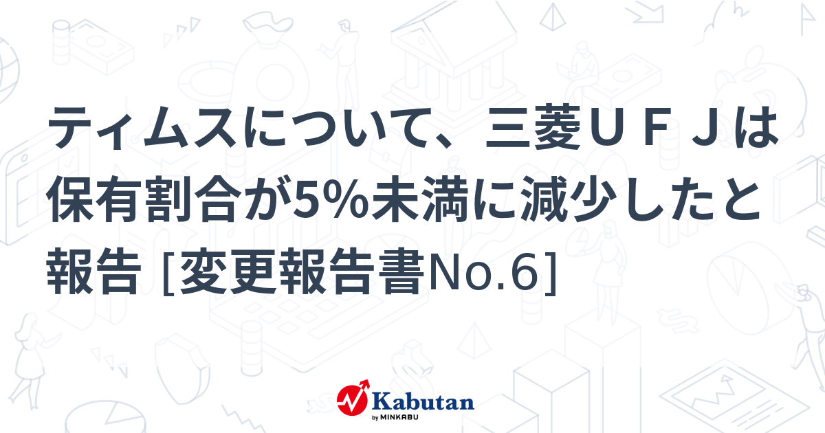 ティムスについて、三菱UFJは保有割合が5％未満に減少したと報告 [変更報告書No.6] | 大量保有報告書 - 株探ニュース