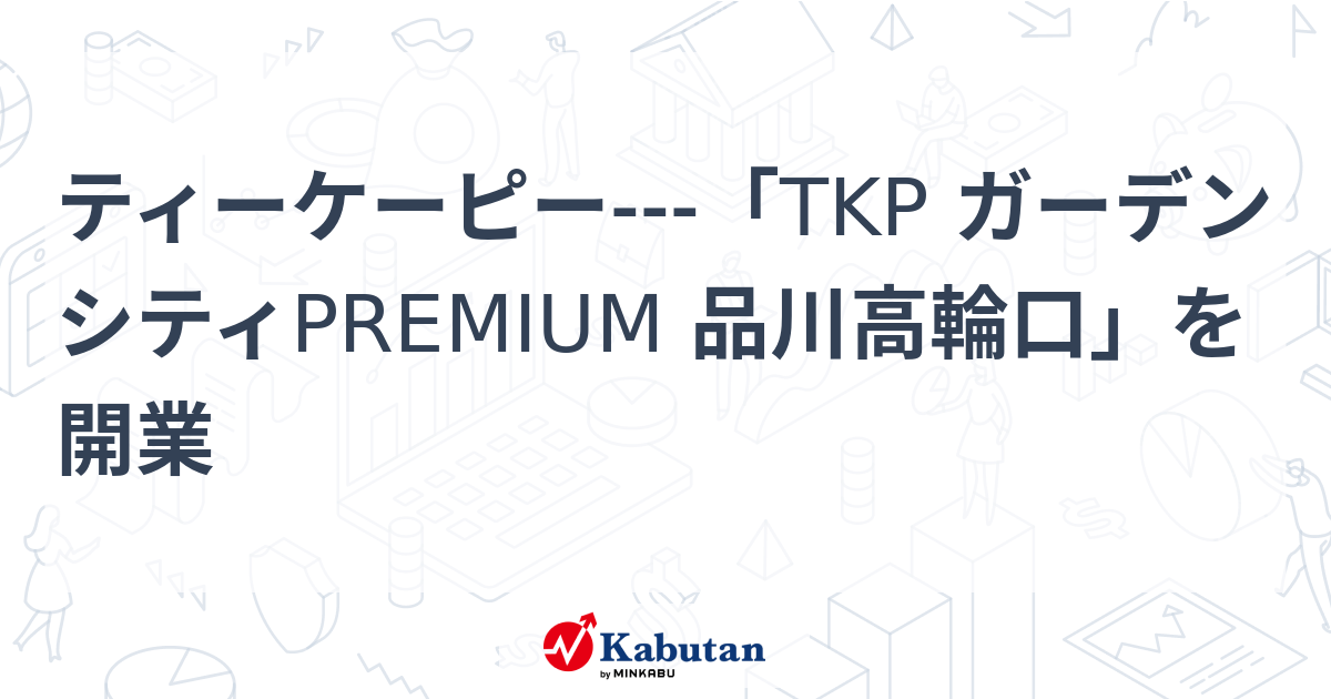 ティーケーピー---「TKP ガーデンシティPREMIUM 品川高輪口」を開業 | 個別株 - 株探ニュース