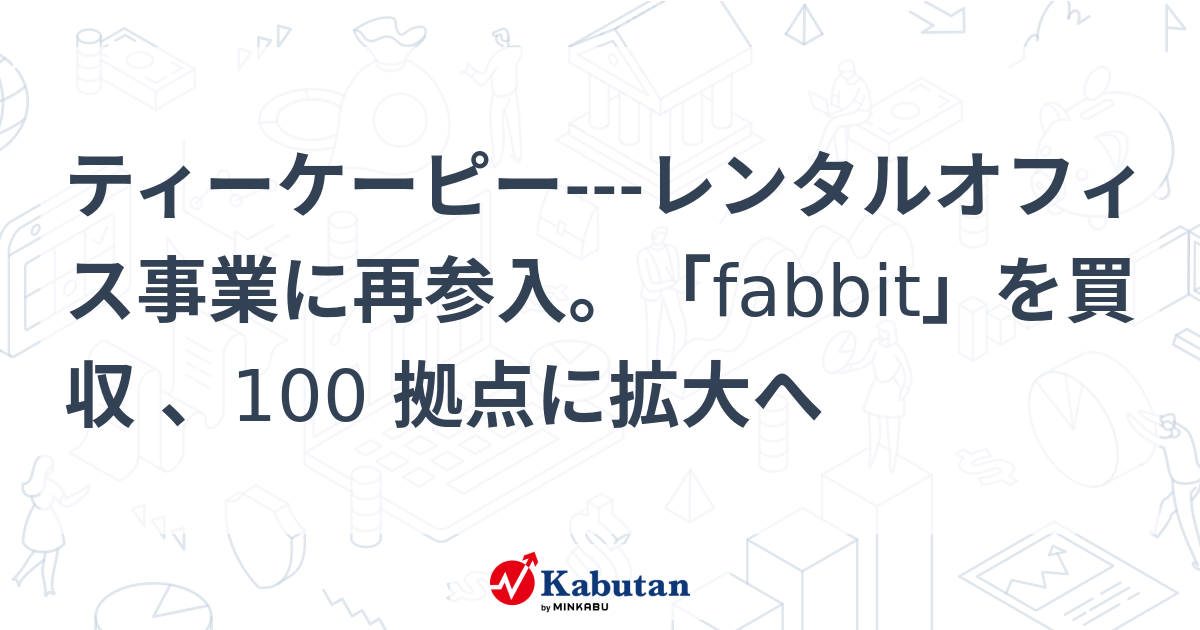 ティーケーピー---レンタルオフィス事業に再参入。「fabbit」を買収 、100 拠点に拡大へ | 個別株 - 株探ニュース