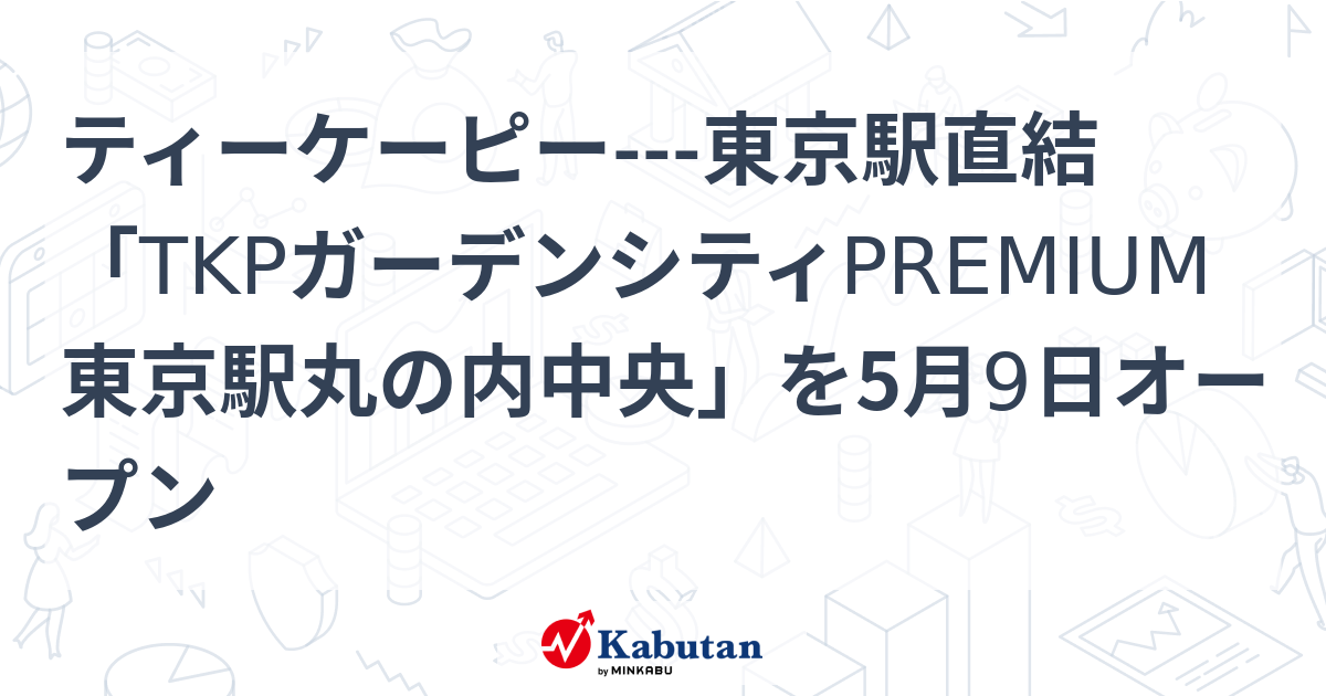 ティーケーピー---東京駅直結「TKPガーデンシティPREMIUM東京駅丸の内中央」を5月9日オープン | 個別株 - 株探ニュース