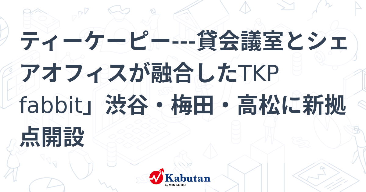 ティーケーピー---貸会議室とシェアオフィスが融合したTKP fabbit」渋谷・梅田・高松に新拠点開設 | 個別株 - 株探ニュース