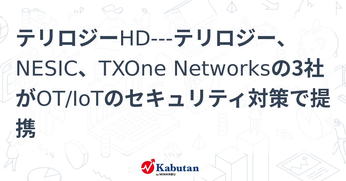 テリロジーHD---テリロジー、NESIC、TXOne Networksの3社がOT/IoTのセキュリティ対策で提携 | 個別株 - 株探ニュース