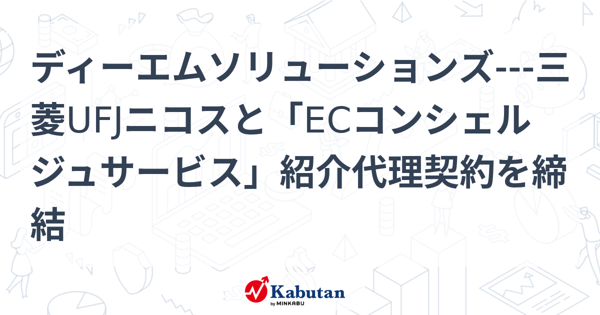 ディーエムソリューションズ---三菱UFJニコスと「ECコンシェルジュサービス」紹介代理契約を締結 | 個別株 - 株探ニュース