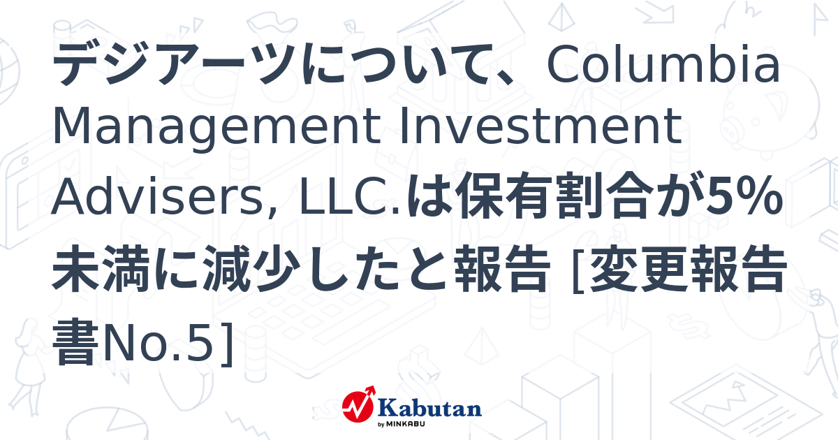 デジアーツについて、Columbia Management Investment Advisers, LLC.は保有割合が5％未満に減少したと ...