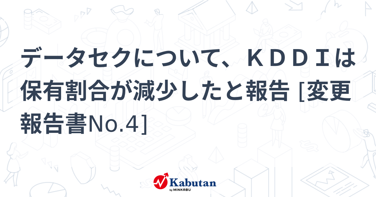 データセクについて、KDDIは保有割合が減少したと報告 [変更報告書No.4] | 大量保有報告書 - 株探ニュース