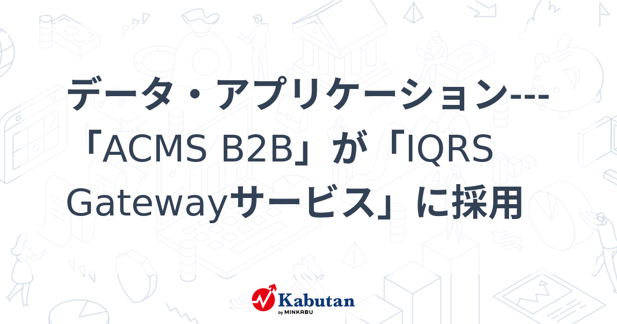 データ・アプリケーション---「ACMS B2B」が「IQRS Gatewayサービス」に採用 | 個別株 - 株探ニュース