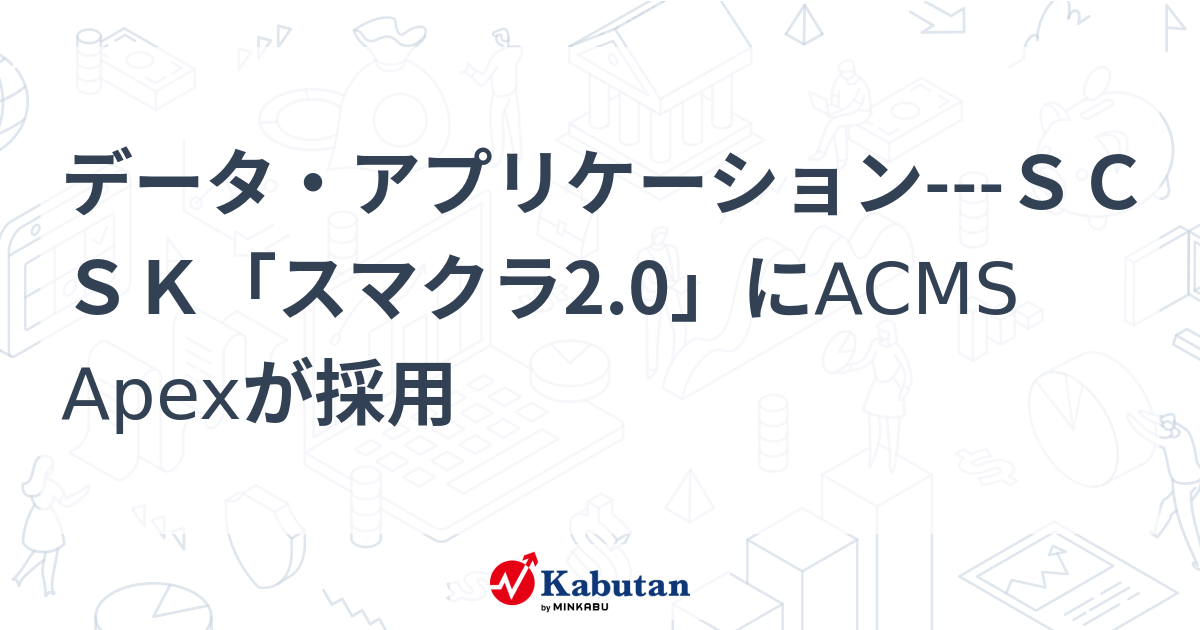 データ・アプリケーション---SCSK「スマクラ2.0」にACMS Apexが採用 | 個別株 - 株探ニュース