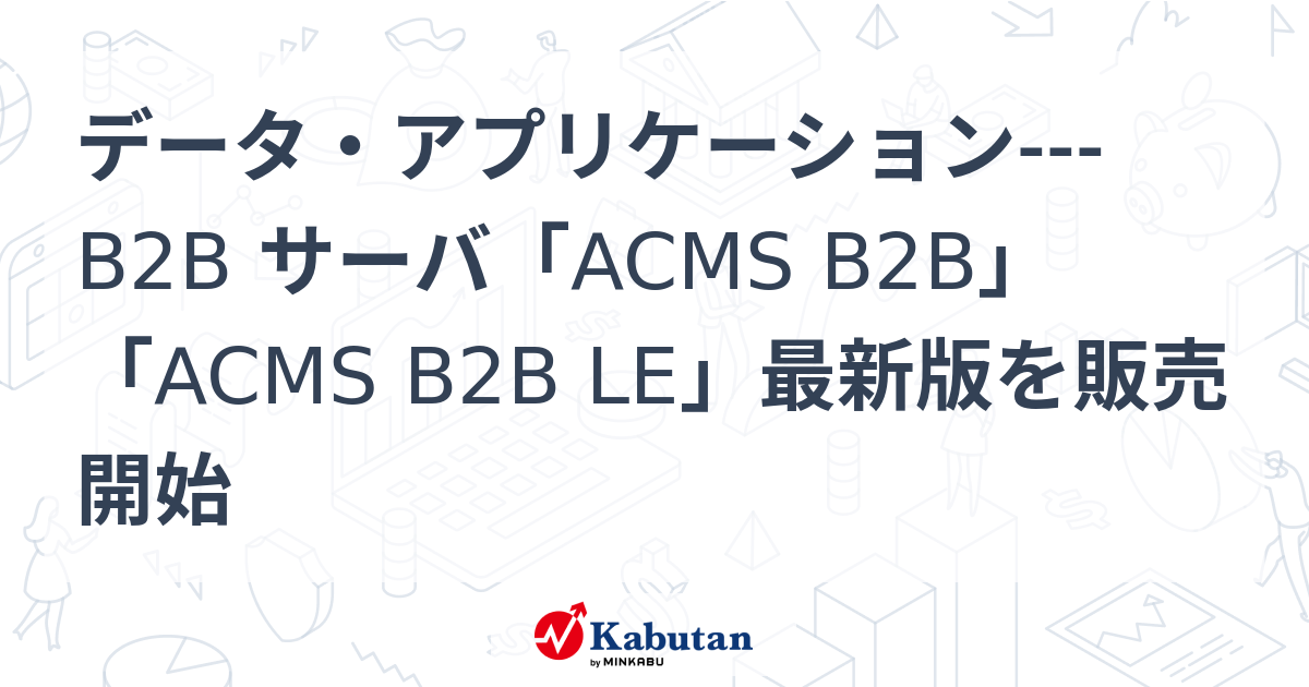 データ・アプリケーション---B2B サーバ「ACMS B2B」「ACMS B2B LE」最新版を販売開始 | 個別株 - 株探ニュース