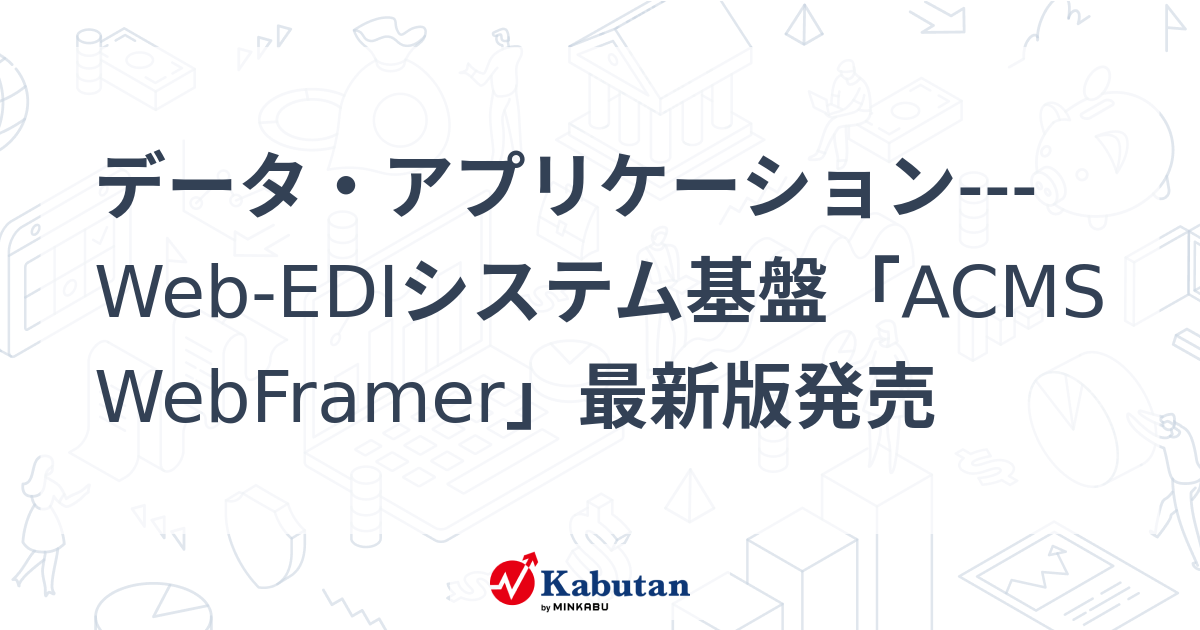 データ・アプリケーション---Web-EDIシステム基盤「ACMS WebFramer」最新版発売 | 個別株 - 株探ニュース