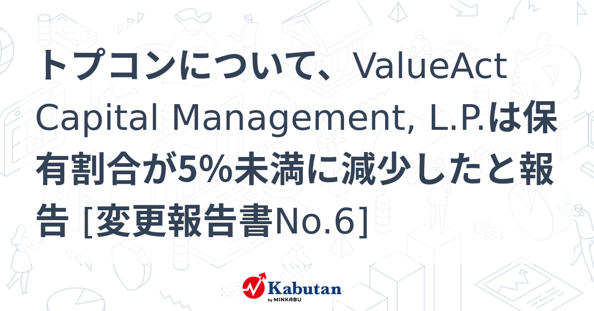 トプコンについて、ValueAct Capital Management, L.P.は保有割合が5％未満に減少したと報告 [変更報告書No.6 ...