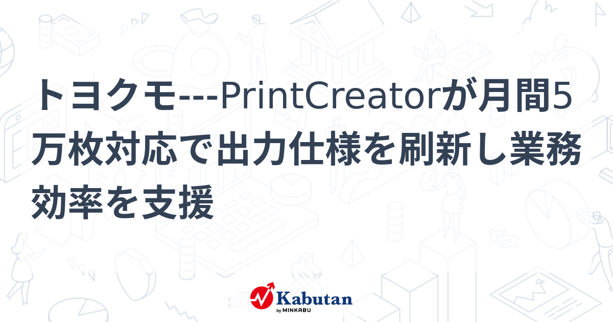 トヨクモ---PrintCreatorが月間5万枚対応で出力仕様を刷新し業務効率を支援 | 個別株 - 株探ニュース