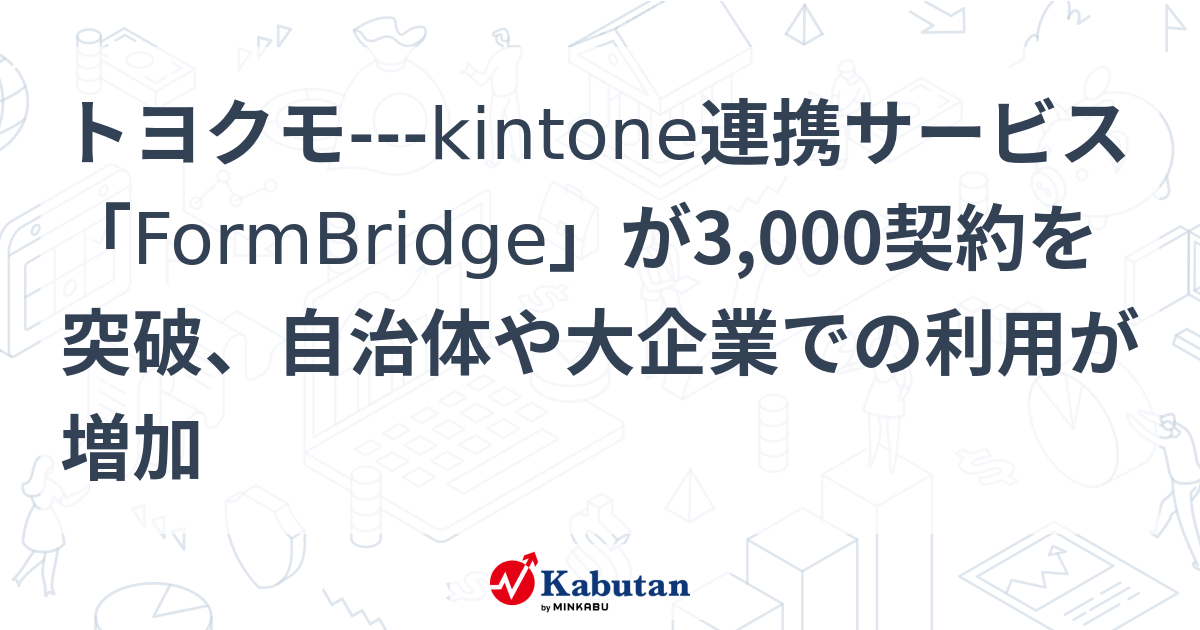 トヨクモ---kintone連携サービス「FormBridge」が3,000契約を突破、自治体や大企業での利用が増加 | 個別株 - 株探ニュース