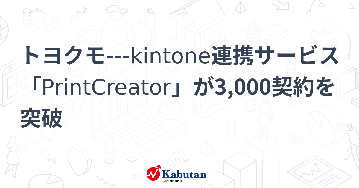 トヨクモ---kintone連携サービス「PrintCreator」が3,000契約を突破 | 個別株 - 株探ニュース