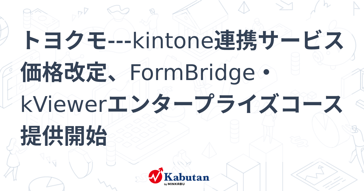トヨクモ---kintone連携サービス価格改定、FormBridge・kViewerエンタープライズコース提供開始 | 個別株 - 株探ニュース