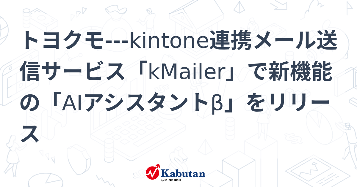 トヨクモ---kintone連携メール送信サービス「kMailer」で新機能の「AIアシスタントβ」をリリース | 個別株 - 株探ニュース
