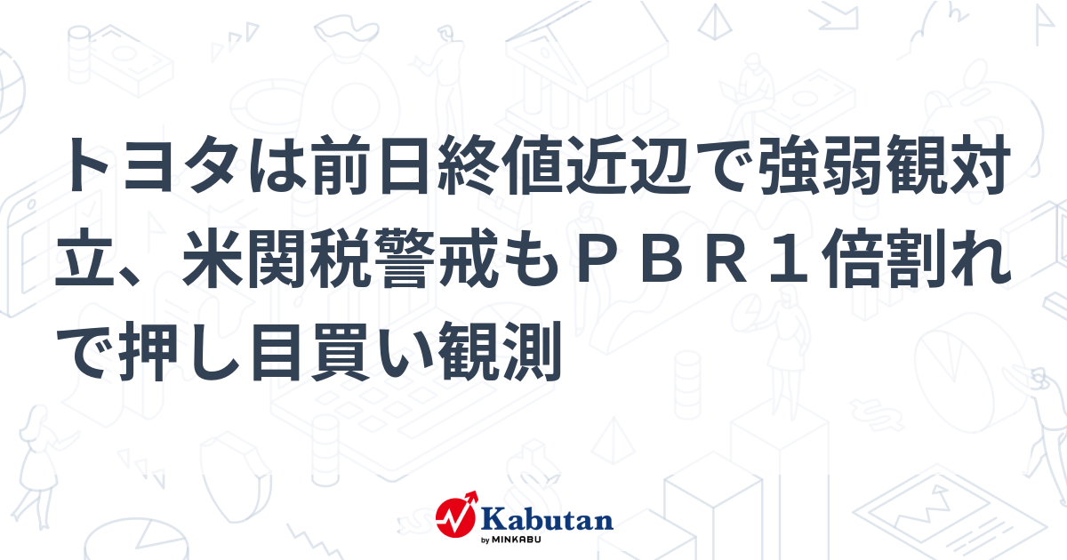 トヨタは前日終値近辺で強弱観対立、米関税警戒もPBR1倍割れで押し目買い観測 | 個別株 - 株探ニュース