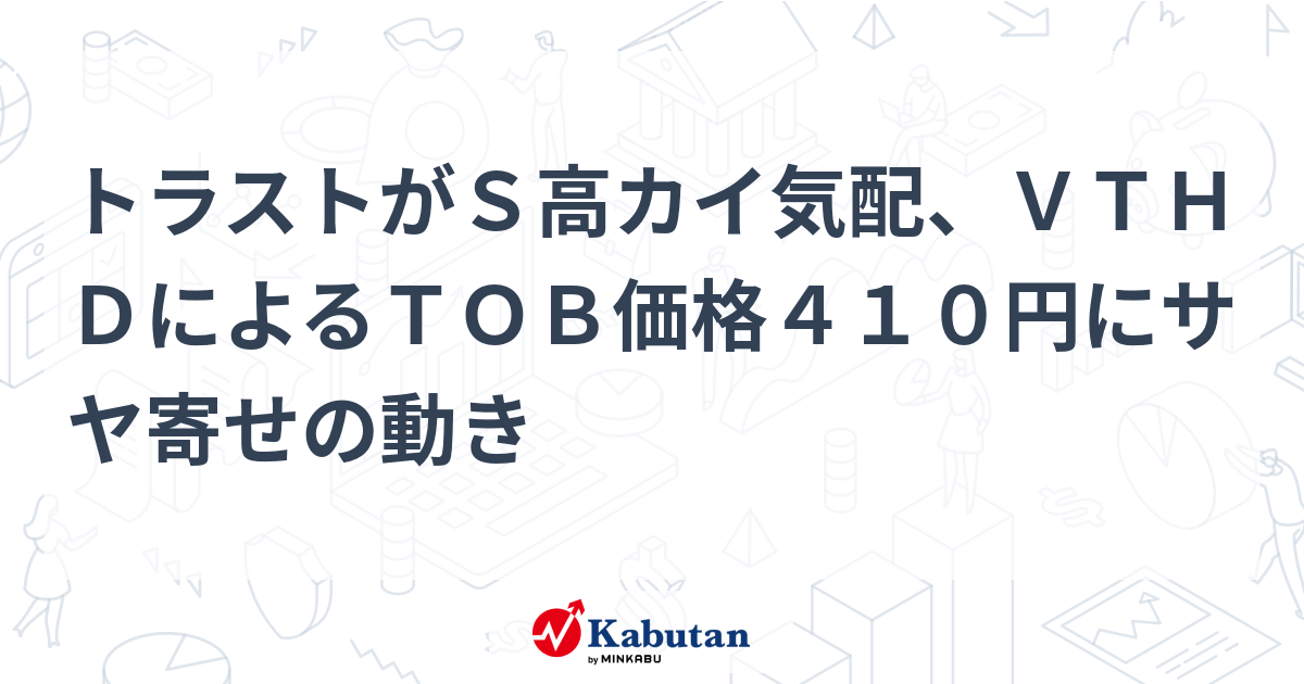 トラストがS高カイ気配、VTHDによるTOB価格410円にサヤ寄せの動き | 個別株 - 株探ニュース