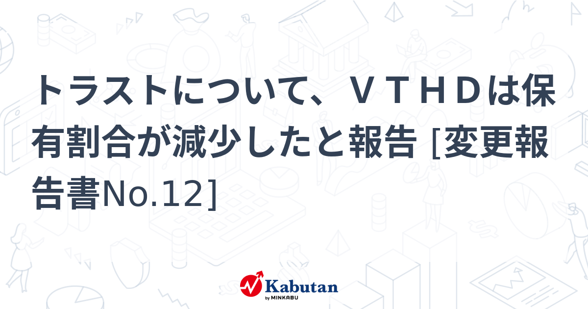 トラストについて、VTHDは保有割合が減少したと報告 [変更報告書No.12] | 大量保有報告書 - 株探ニュース