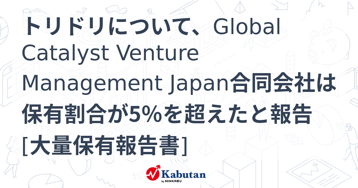トリドリについて、Global Catalyst Venture Management Japan合同会社は保有割合が5％を超えたと報告 [大量保有報告書] | 大量保有報告書 - 株探ニュース
