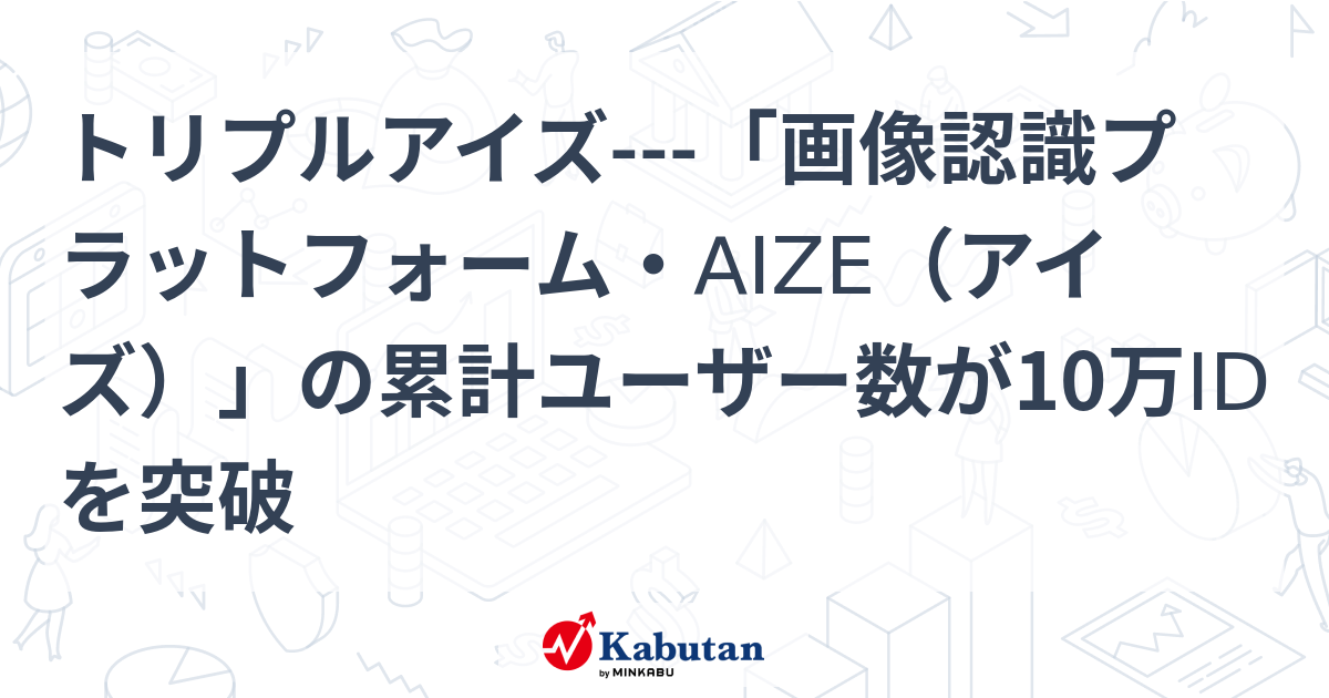 トリプルアイズ---「画像認識プラットフォーム・AIZE（アイズ）」の累計ユーザー数が10万IDを突破 | 個別株 - 株探ニュース