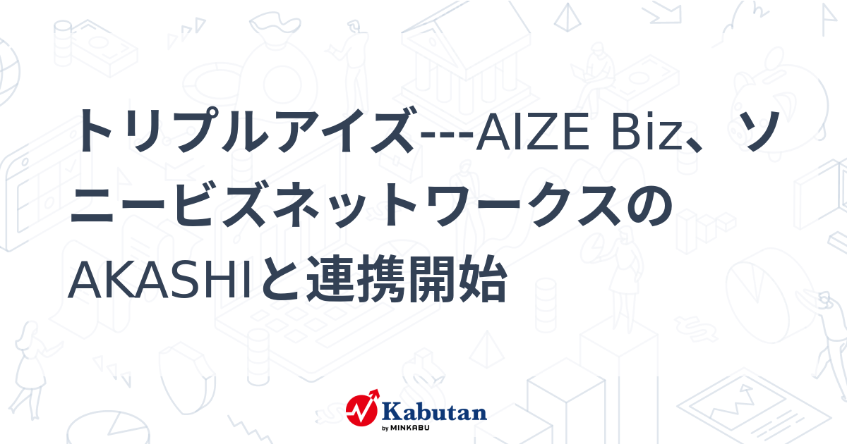 トリプルアイズ---AIZE Biz、ソニービズネットワークスのAKASHIと連携開始 | 個別株 - 株探ニュース