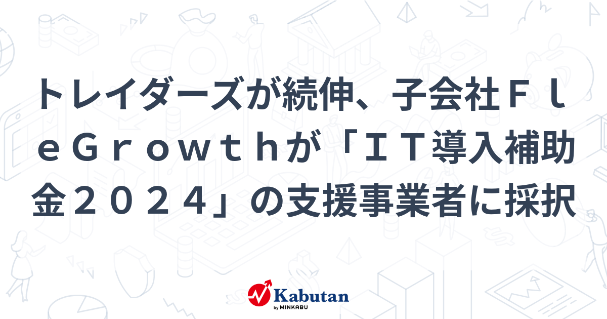 トレイダーズが続伸、子会社FleGrowthが「IT導入補助金2024」の支援事業者に採択 | 個別株 - 株探ニュース