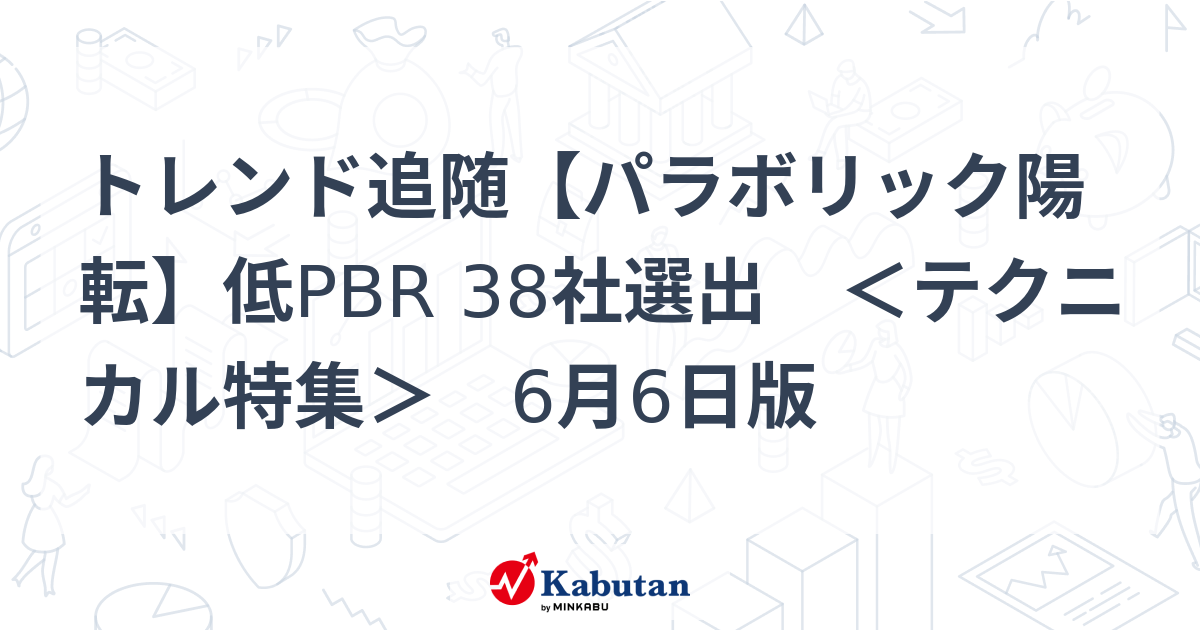 トレンド追随【パラボリック陽転】低PBR 38社選出 ＜テクニカル特集＞ 6月6日版 | 特集 - 株探ニュース