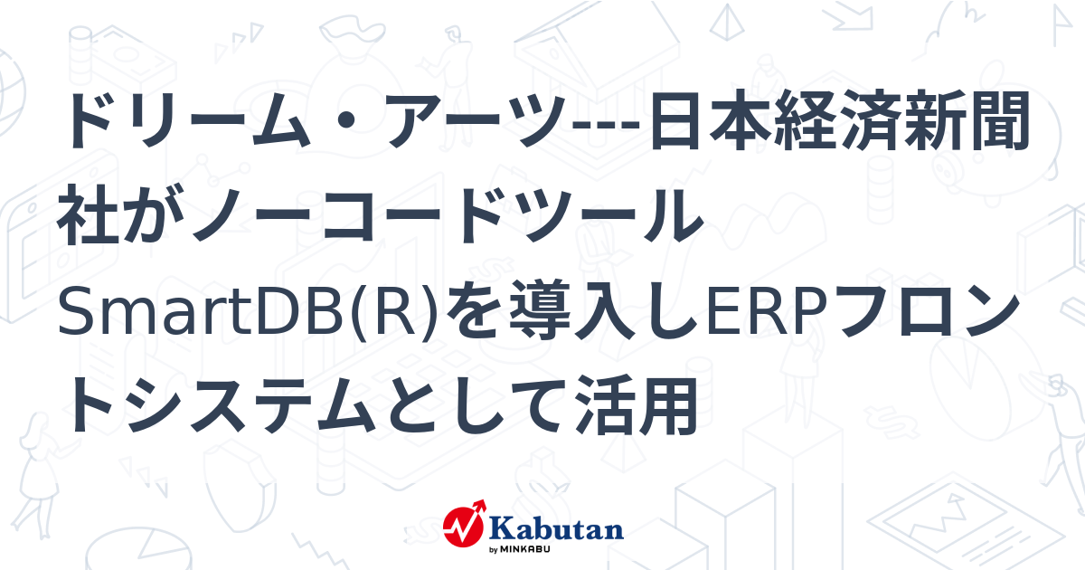 ドリーム・アーツ---日本経済新聞社がノーコードツールSmartDB(R)を導入しERPフロントシステムとして活用 | 個別株 - 株探ニュース