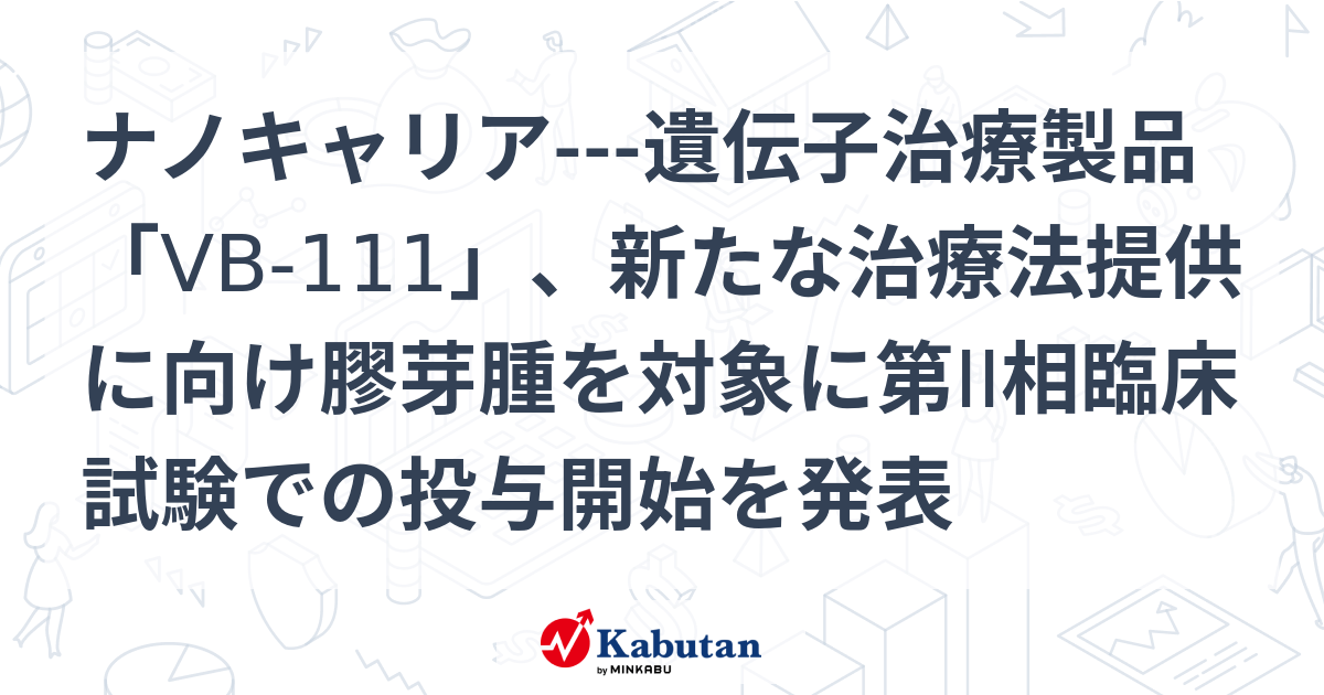 ナノキャリア---遺伝子治療製品「VB-111」、新たな治療法提供に向け膠芽腫を対象に第II相臨床試験での投与開始を発表 | 個別株 - 株探ニュース