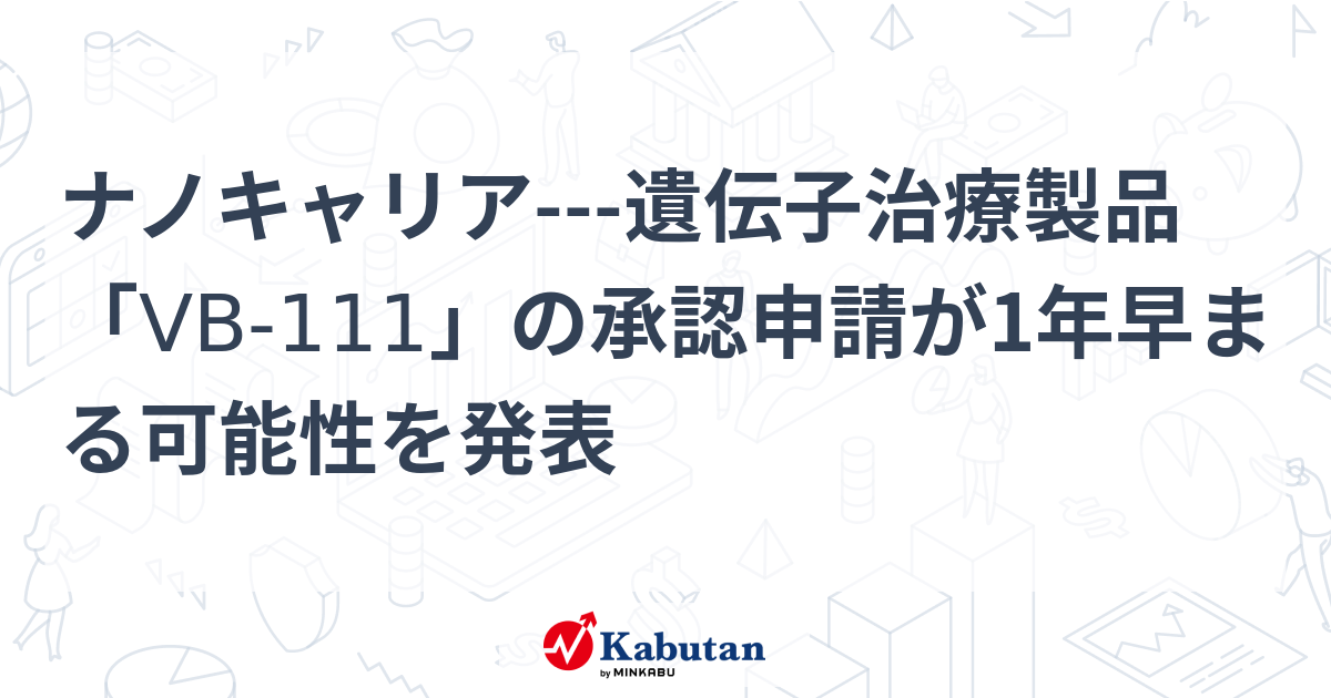 ナノキャリア---遺伝子治療製品「VB-111」の承認申請が1年早まる可能性を発表 | 個別株 - 株探ニュース