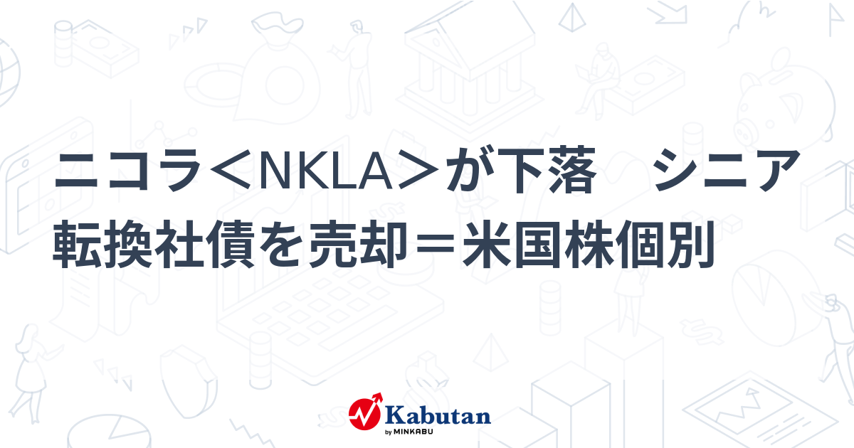 ニコラ＜NKLA＞が下落 シニア転換社債を売却＝米国株個別 | 個別株 - 株探ニュース