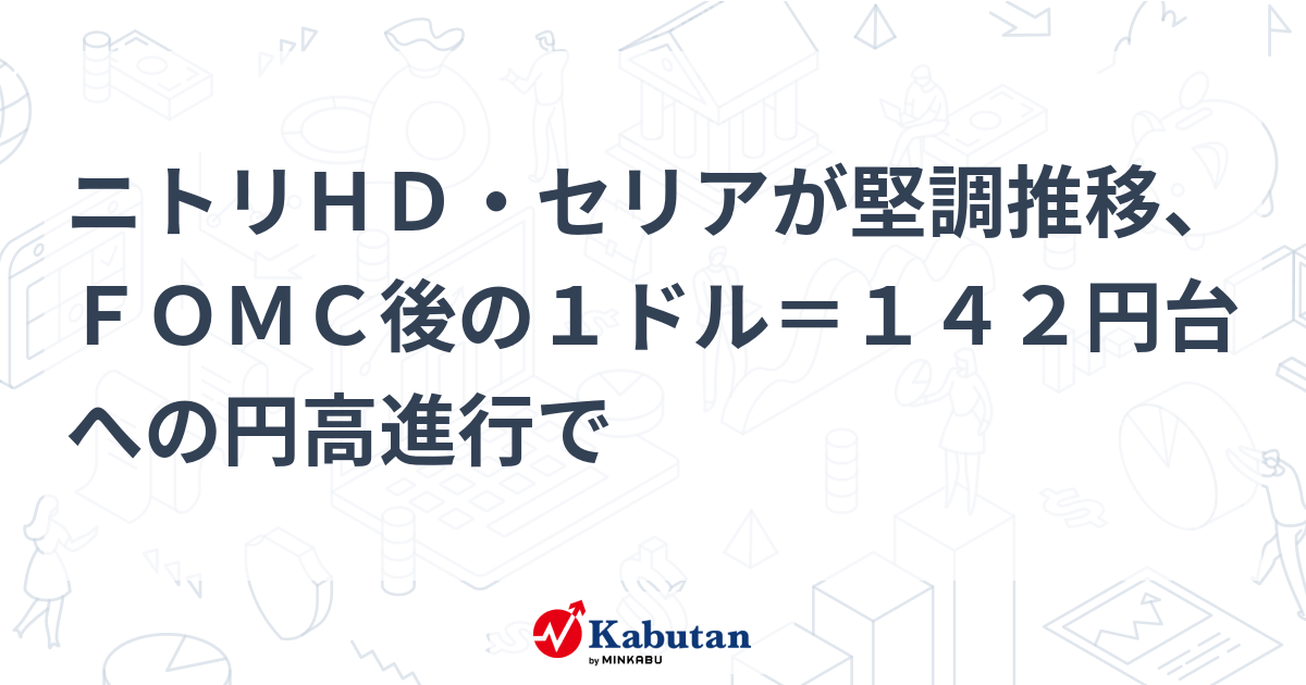 ニトリHD・セリアが堅調推移、FOMC後の1ドル＝142円台への円高進行で | 個別株 - 株探ニュース