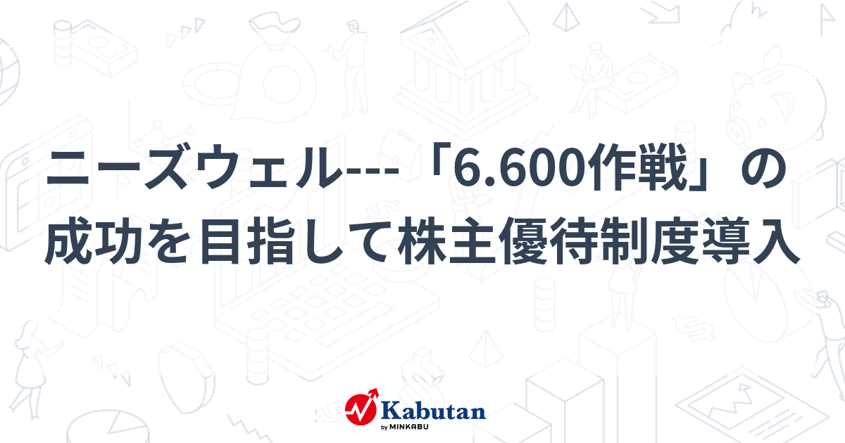 ニーズウェル---「6.600作戦」の成功を目指して株主優待制度導入 | 個別株 - 株探ニュース