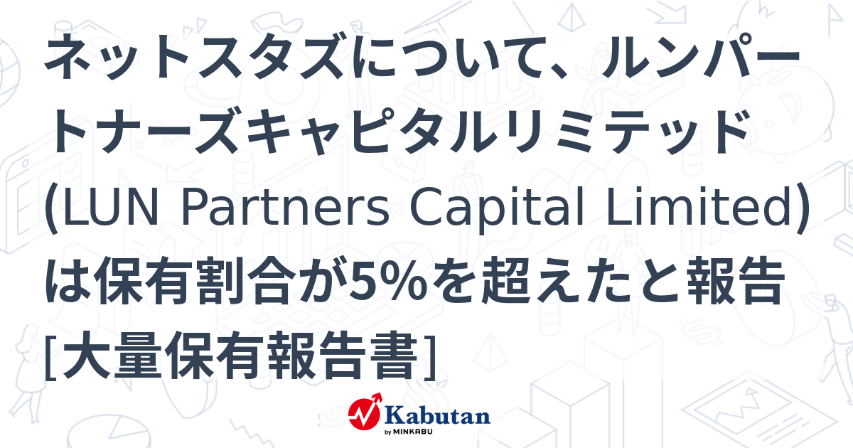 ネットスタズについて、ルンパートナーズキャピタルリミテッド(LUN Partners Capital Limited)は保有割合が5％を超えた ...
