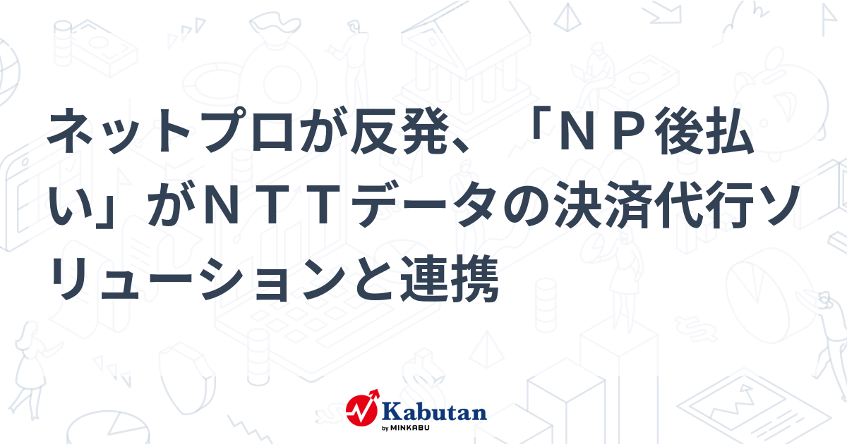 ネットプロが反発、「NP後払い」がNTTデータの決済代行ソリューションと連携 | 個別株 - 株探ニュース