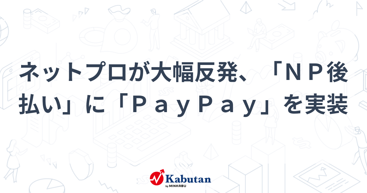 ネットプロが大幅反発、「NP後払い」に「PayPay」を実装 | 個別株 - 株探ニュース