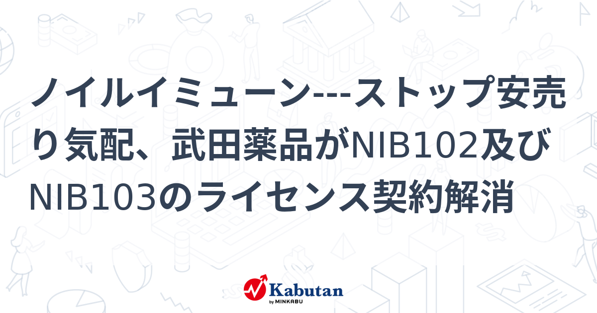 ノイルイミューン---ストップ安売り気配、武田薬品がNIB102及びNIB103のライセンス契約解消 | 個別株 - 株探ニュース