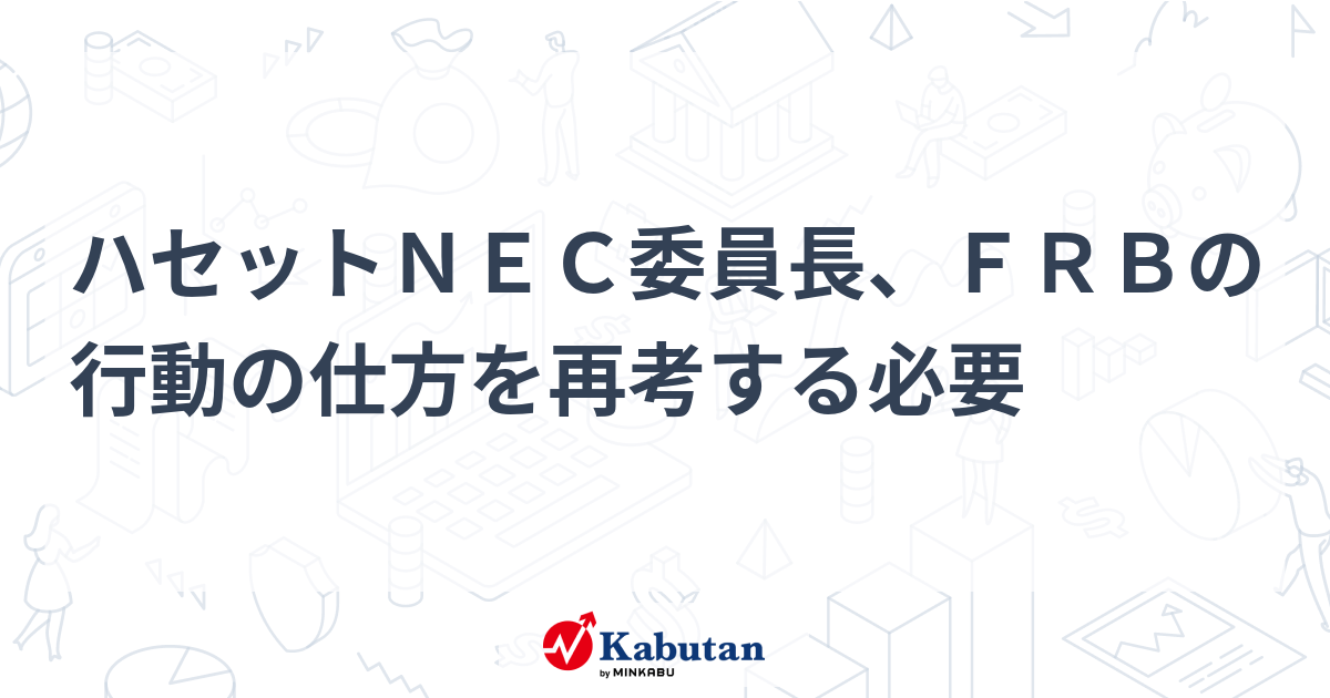 ハセットNEC委員長、FRBの行動の仕方を再考する必要 | 注目株 - 株探ニュース