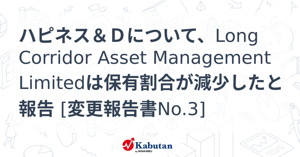 ハピネス＆Dについて、Long Corridor Asset Management Limitedは保有割合が減少したと報告 [変更報告書No ...