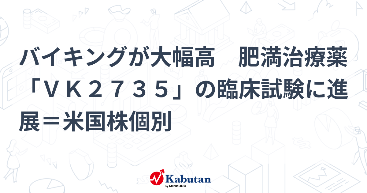 バイキングが大幅高 肥満治療薬「VK2735」の臨床試験に進展＝米国株個別 | 個別株 - 株探ニュース